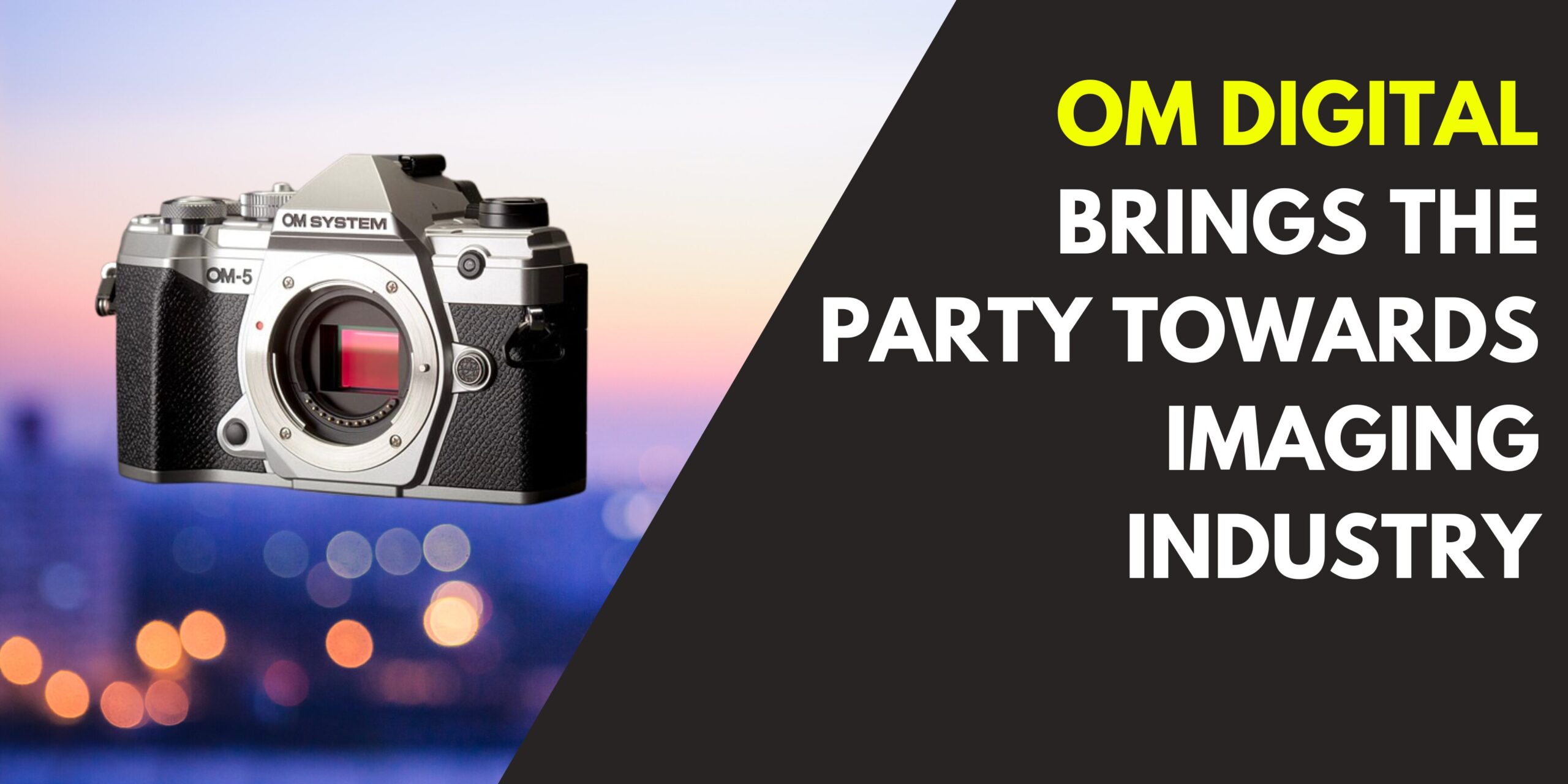 OM Digital Brings The Party Towards Imaging Industry - CamerasGuy